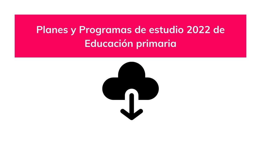 Consulta los Planes y Programas de estudio 2022 de Educación primaria - Revista DGEPE